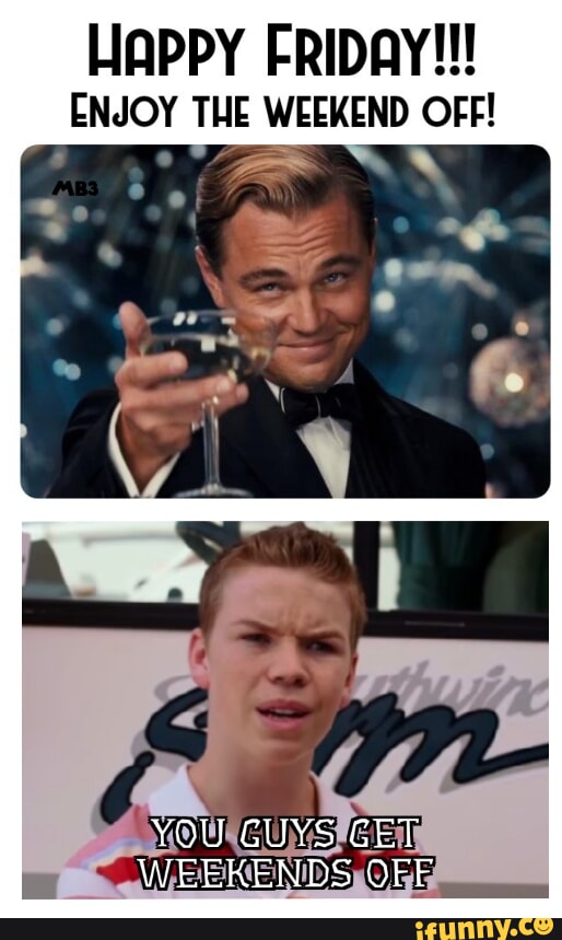 HAPPY FRIDAY!!! ENJOY THE WEEKEND OFF! YOU GUYS GET WEEKENDS OFF - iFunny