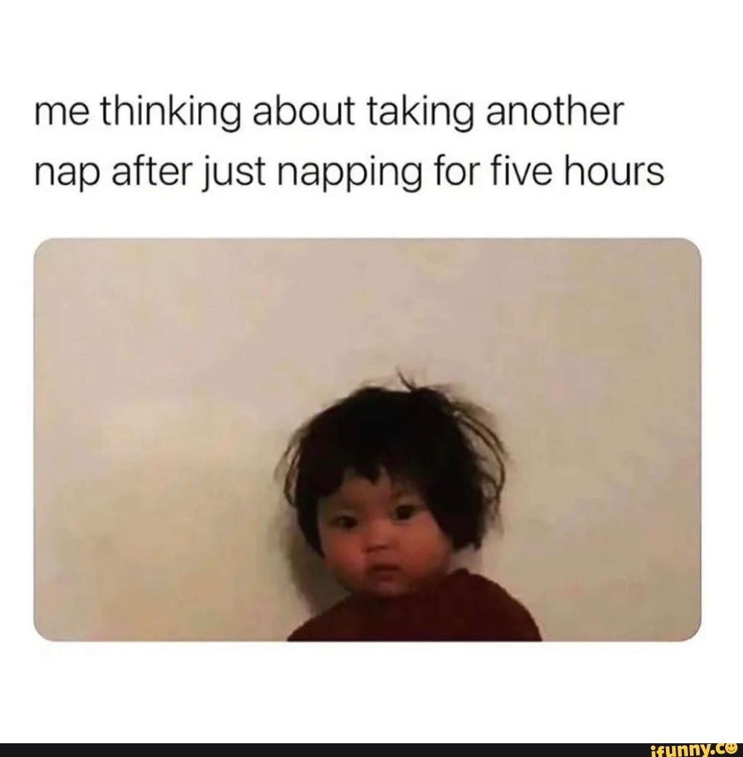 Me thinking about taking another nap after just napping for five hours ...