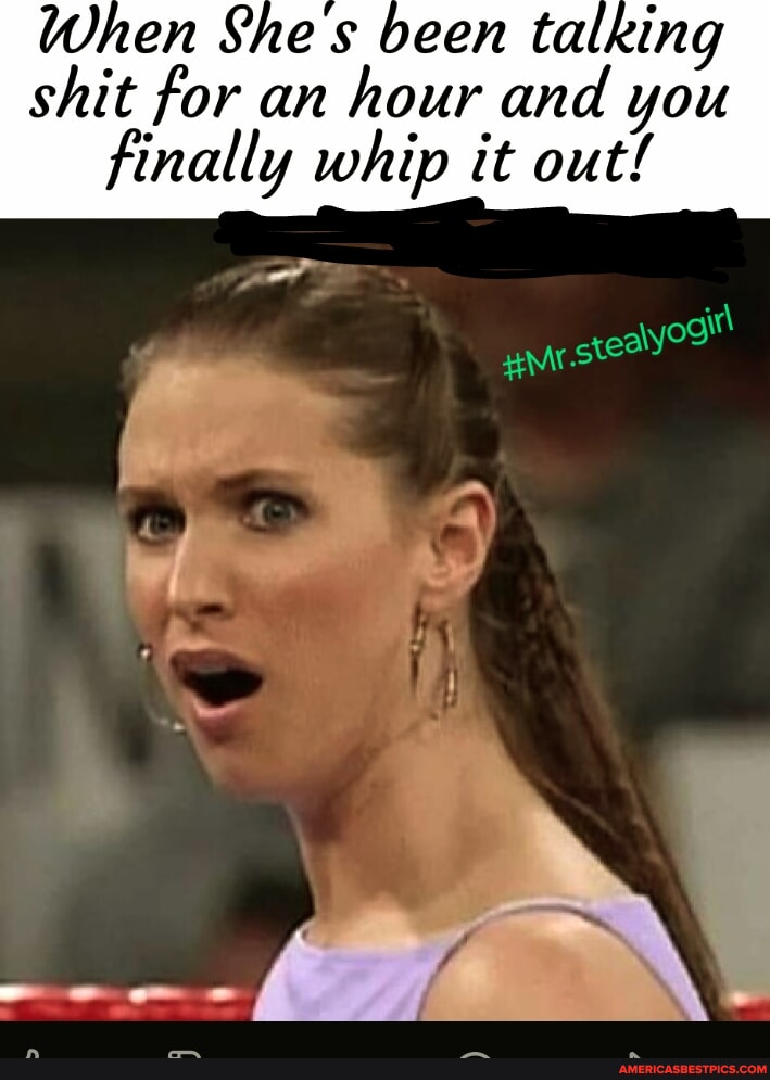 When She's been talking shit for an hour and you finally whip it out ...