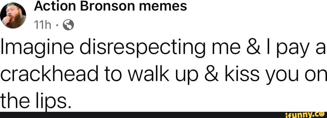 Action Bronson memes Imagine disrespecting me & I pay a crackhead to ...