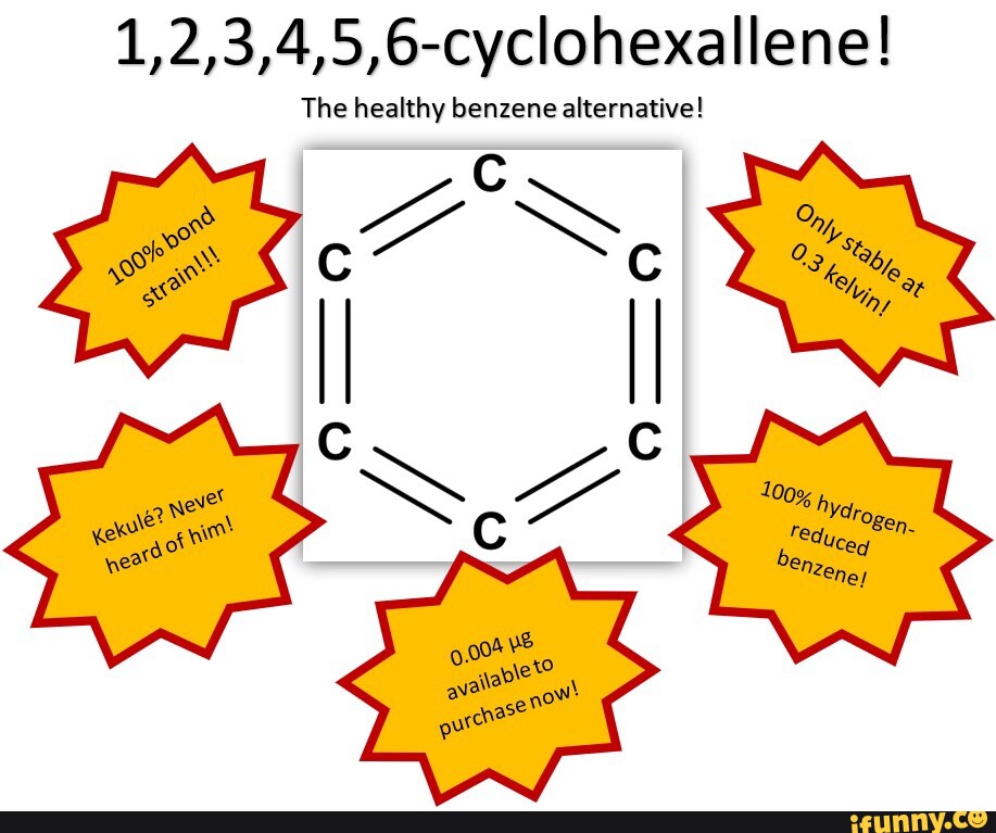 1,2,3,4,5,6-cyclohexallene! The healthy benzene alternative! - iFunny