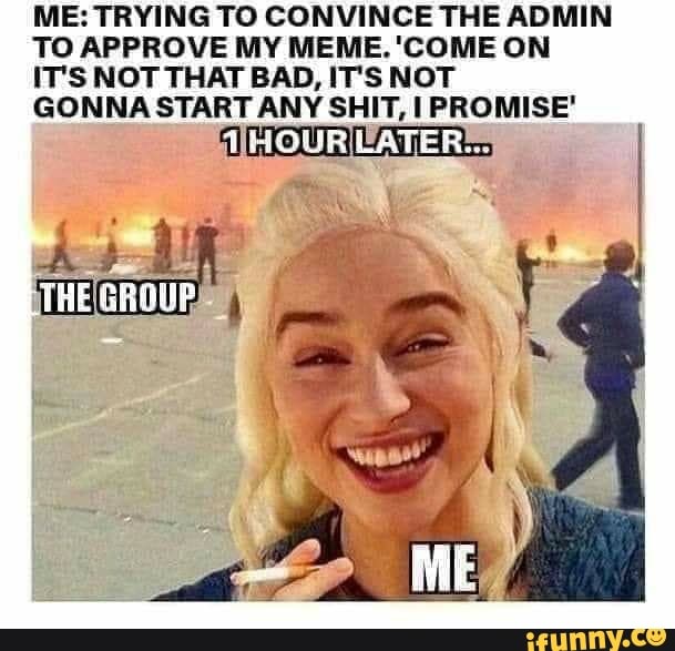 ME:TRYING TO CONVINCE THE ADMIN TO APPROVE MY MEME. 'COME ON IT'S ...