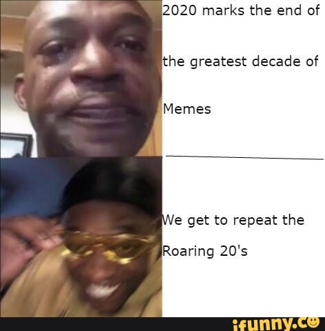 020 marks the end of he greatest decade of Memes e get to repeat the ...
