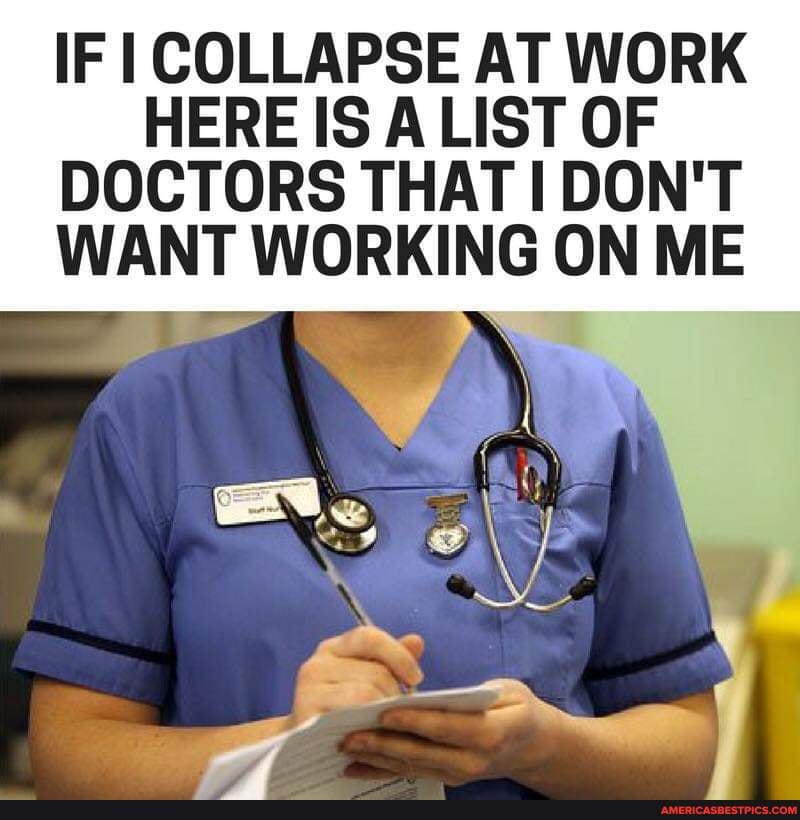IF I COLLAPSE AT WORK HERE IS ALIST OF DOCTORS THAT I DON'T WANT ...