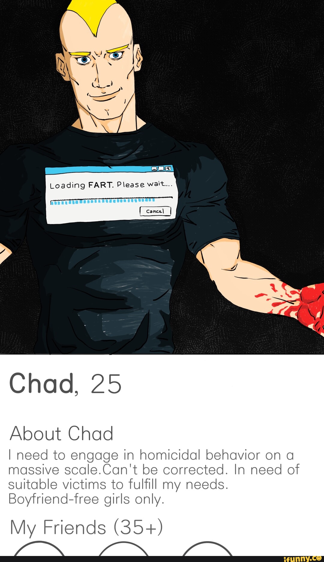 Loading FART. Please wait... I Chad, 25 About Chad I need to engage in homicidal behavior on a ...