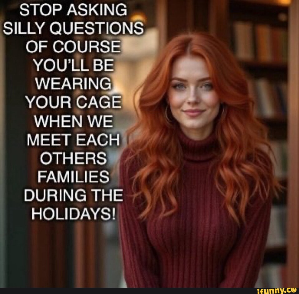 STOP ASKING SILLY QUESTIONS OF COURSE YOU'LL BE WEARING YOUR CAGE WHEN ...