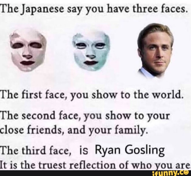 The Japanese say you have three faces. The first face, you show to the ...