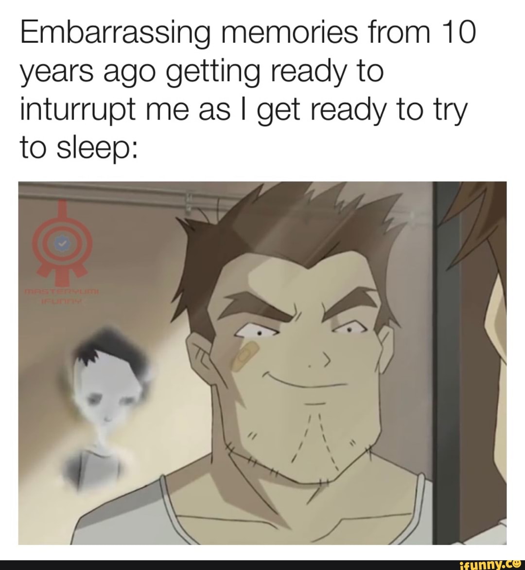 Embarrassing memories from 10 years ago getting ready to inturrupt me ...