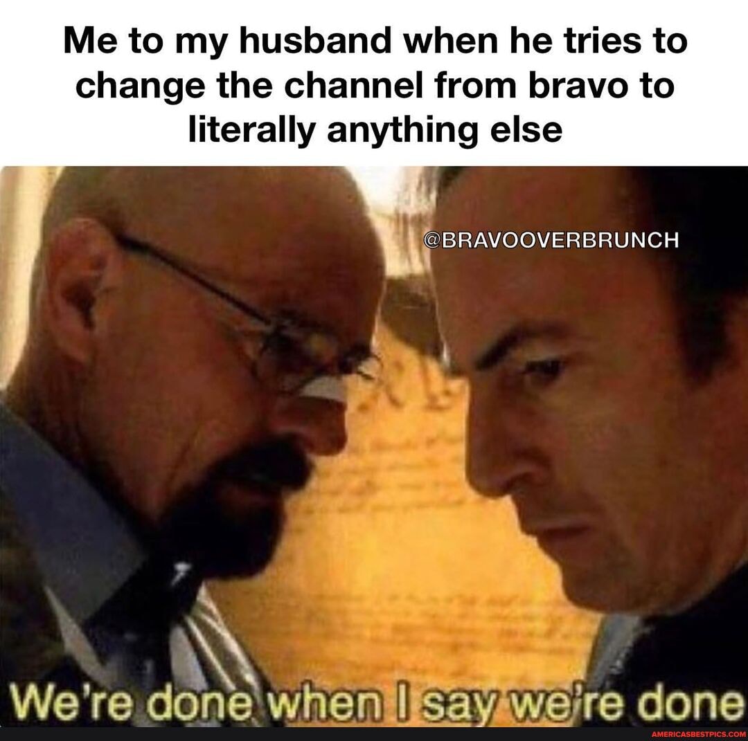 Me to my husband when he tries to change the channel from bravo to ...