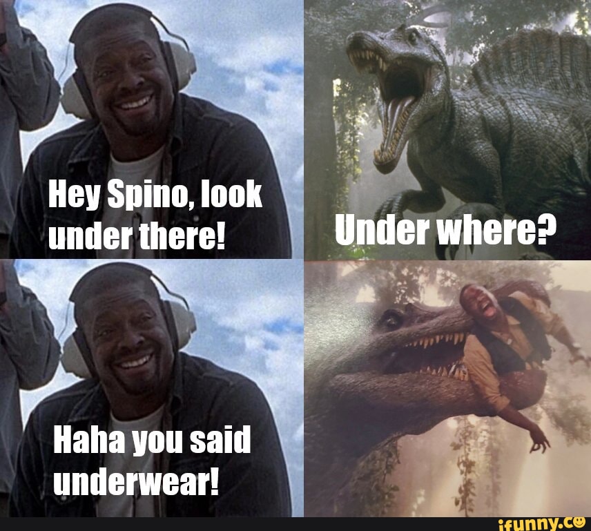 Hey Spino, look under there! Under where? Haha you said underwear! - iFunny