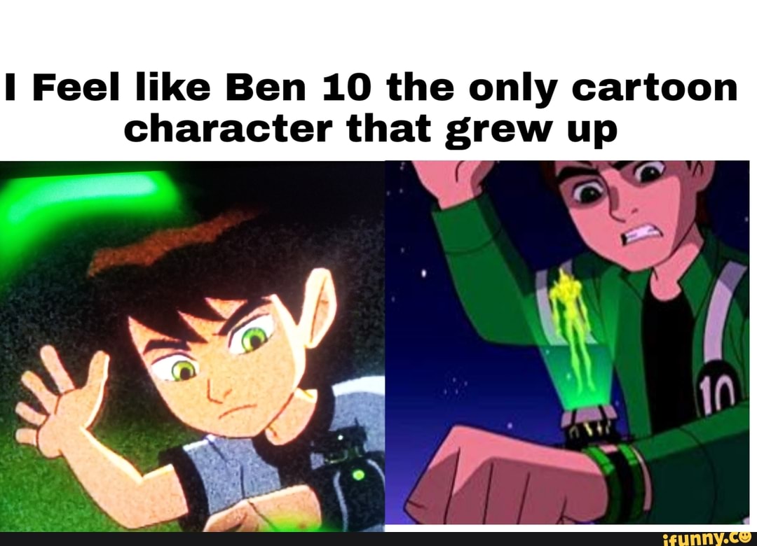 I Feel like Ben 10 the only cartoon character that grew up - iFunny