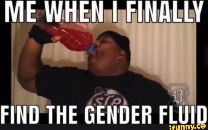 ME WHEN I FINALLY FIND THE GENDER FLUID - iFunny