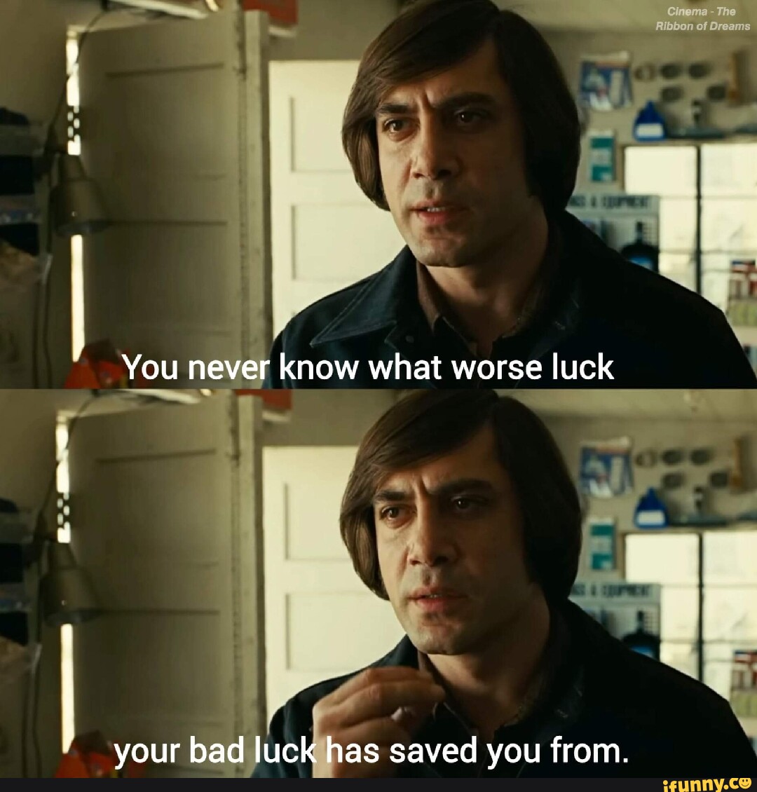 You never know what worse luck so your bad luck has saved you from ...