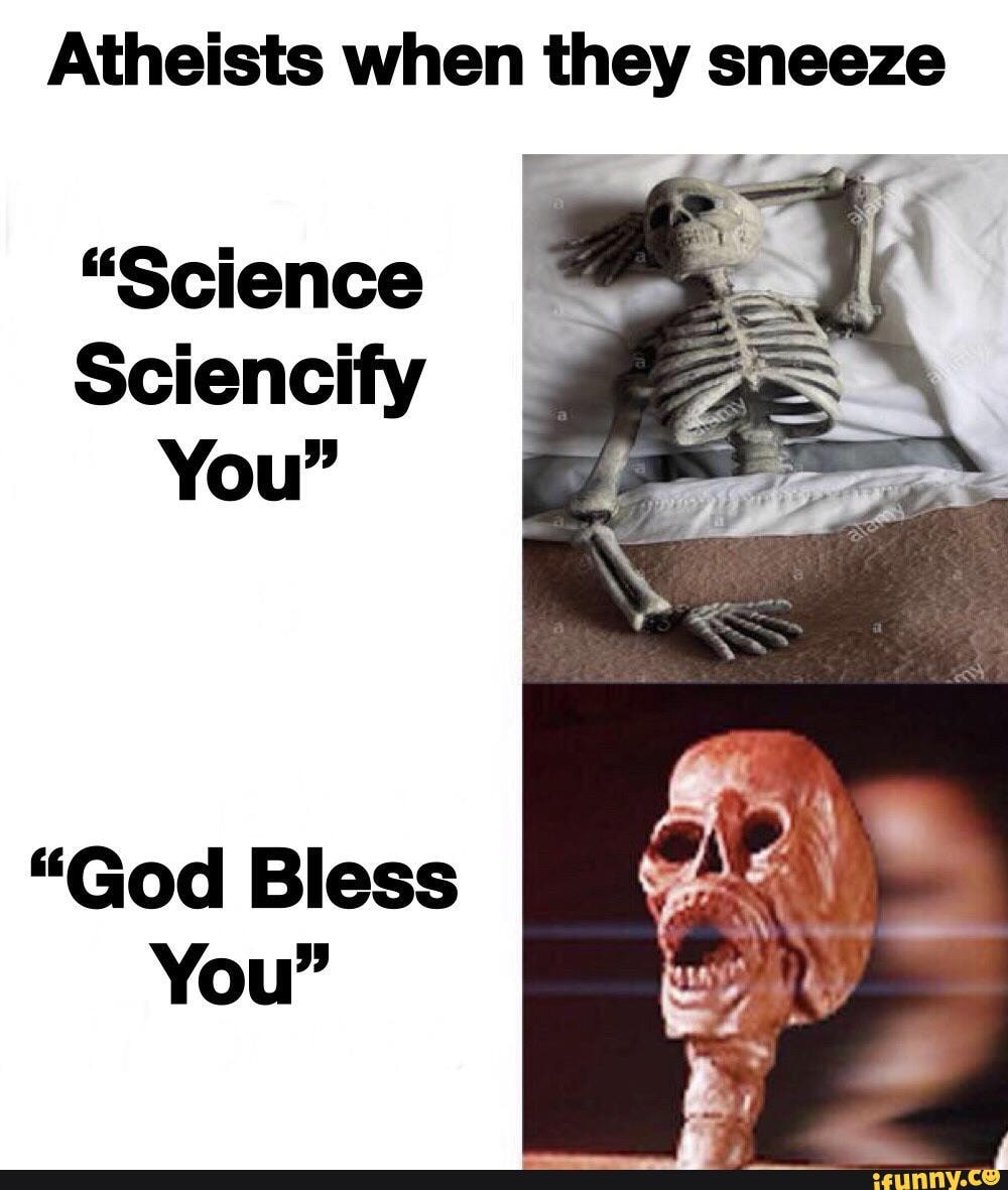Atheists when they sneeze "Science Sciencify You" "God Bless You" - iFunny