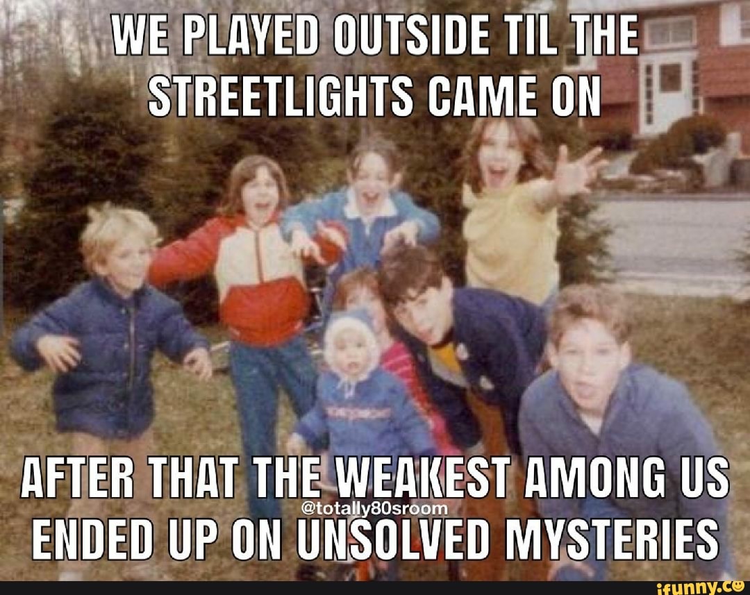 WE PLAYED OUTSIDE TIL THE STREETLIGHTS CAME ON AFTER THAT THE WEAKEST ...