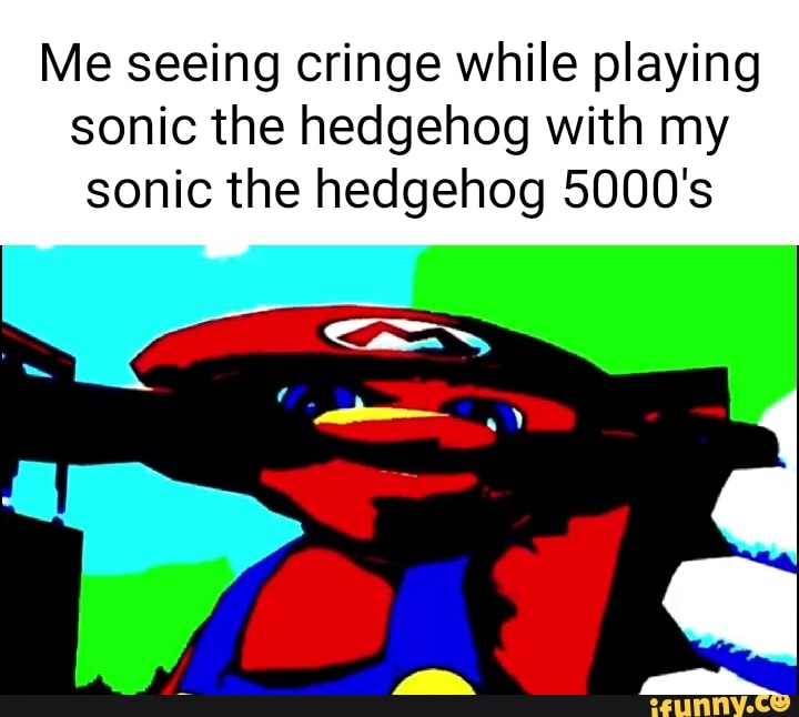 Me seeing cringe while playing sonic the hedgehog with my sonic the ...