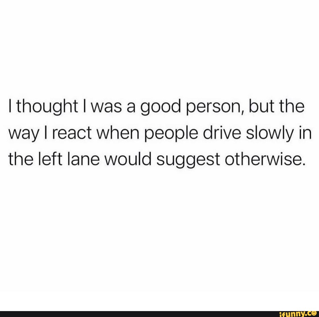 I thought I was a good person, but the way I react when people drive ...