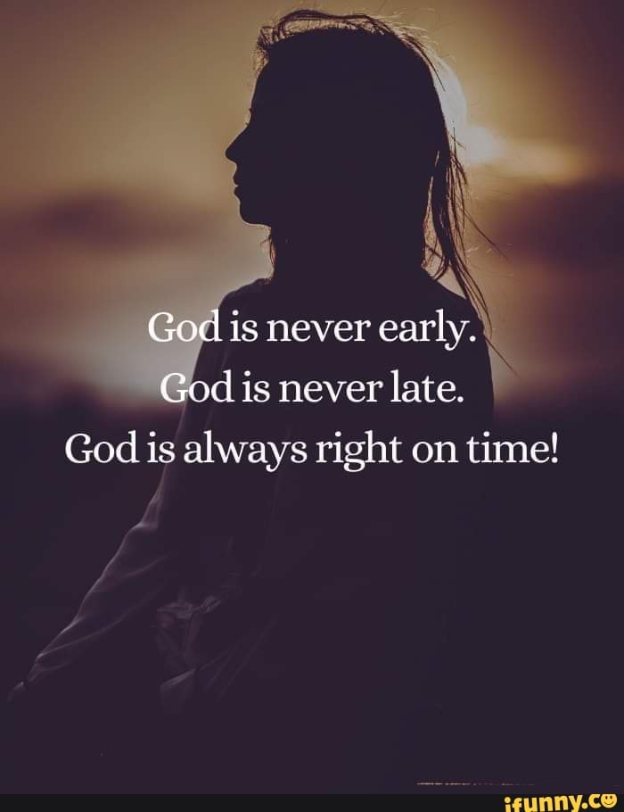 God is never early. God is never late. I God is always right on time ...