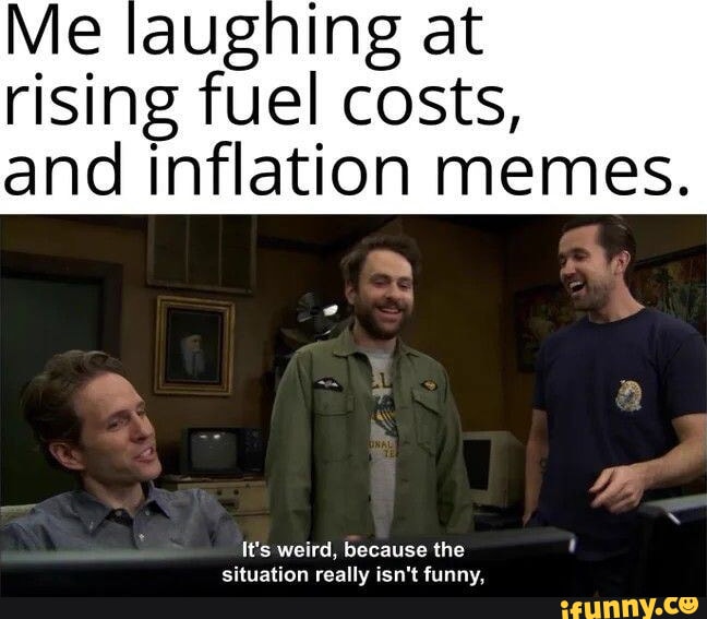 Rising fuel costs, and inflation memes. It's weird, because situat isn ...