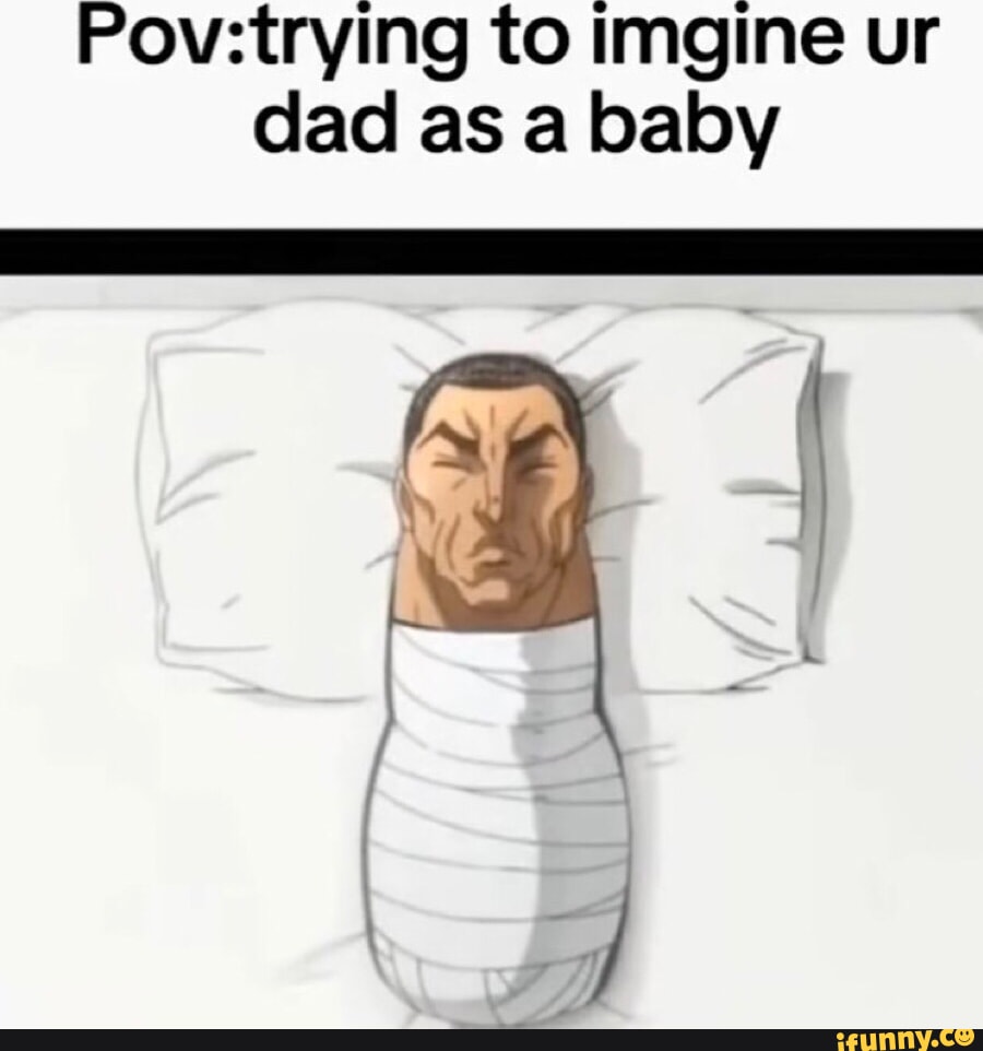 To IMAGINE ur dad as a baby - iFunny