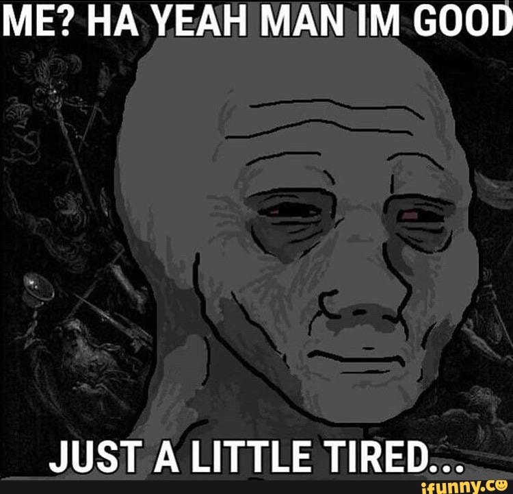 ME? HA YEAH MAN IM GOOD JUST A LITTLE TIRED... - iFunny