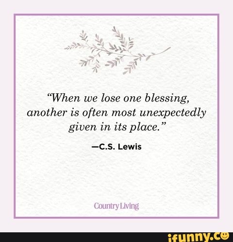 "When we lose one blessing, another is often most unexpectedly given in ...