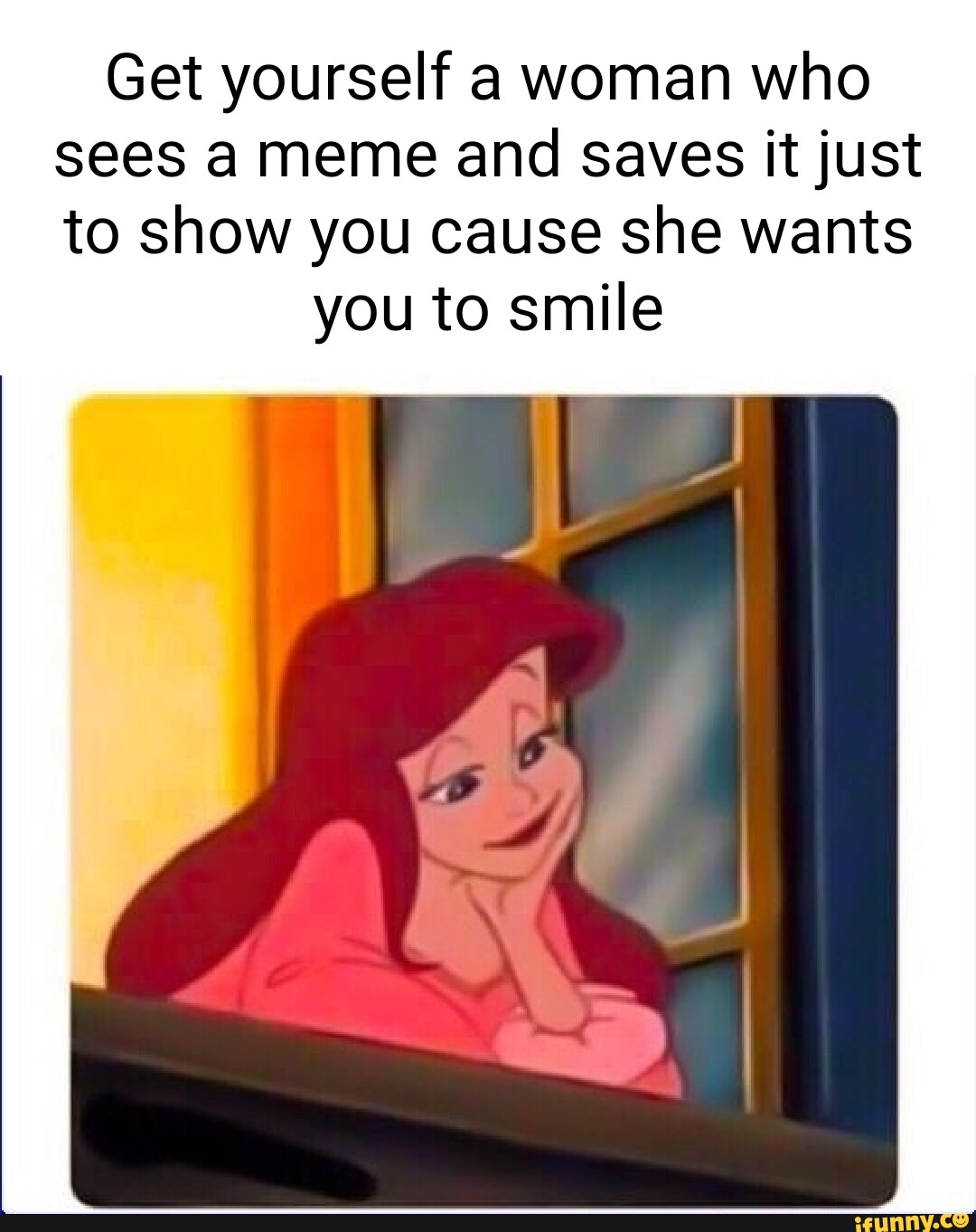 Get yourself a woman who sees a meme and Saves it just to show you ...