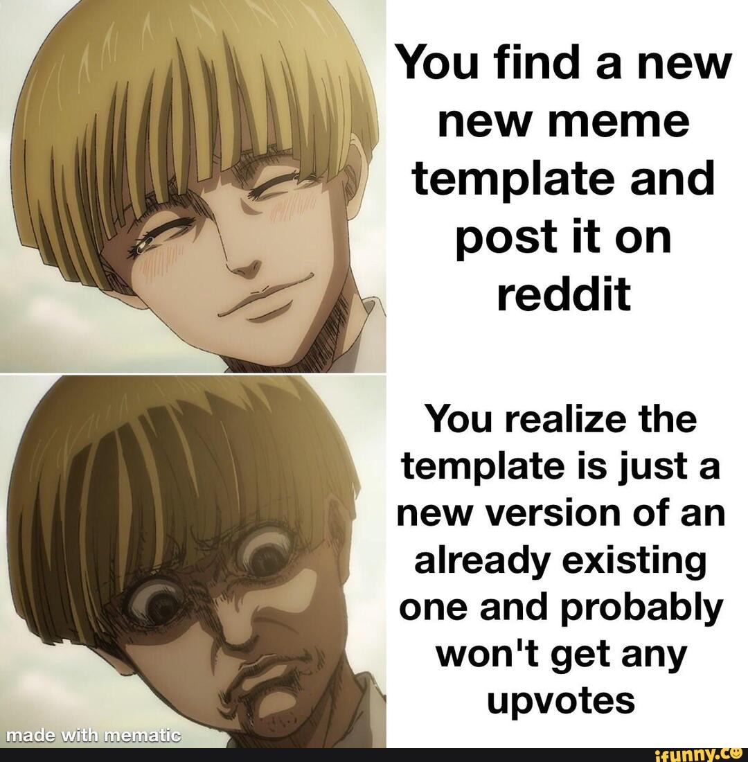 You find a new new meme template and post it on reddit You realize the ...