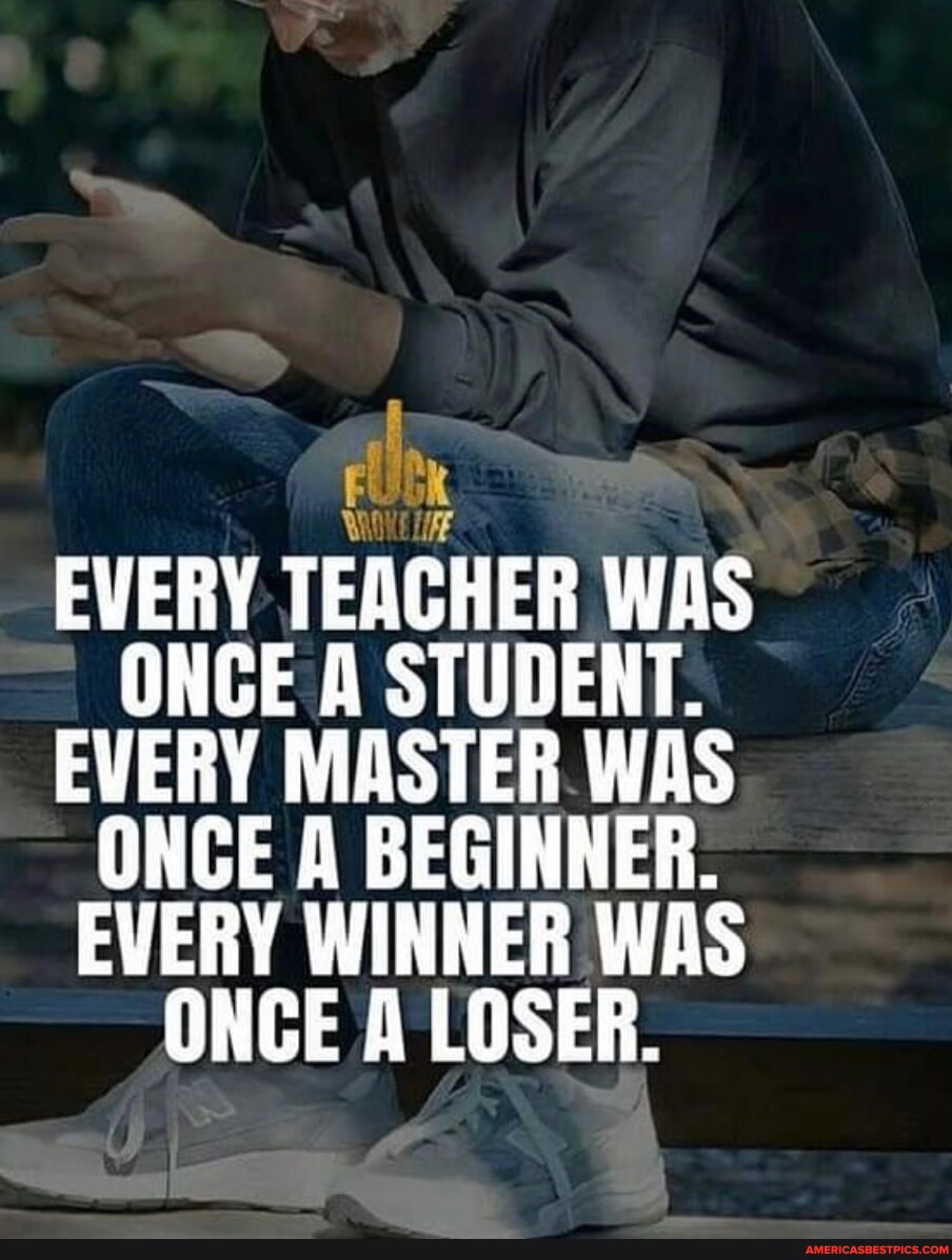 FUDK EVERY TEACHER WAS ONCE A STUDENT. EVERY MASTER WAS ONCE A BEGINNER ...