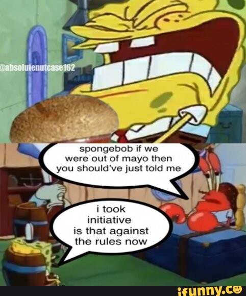 Spongebob if we were out of mayo then you should've just told me i took ...