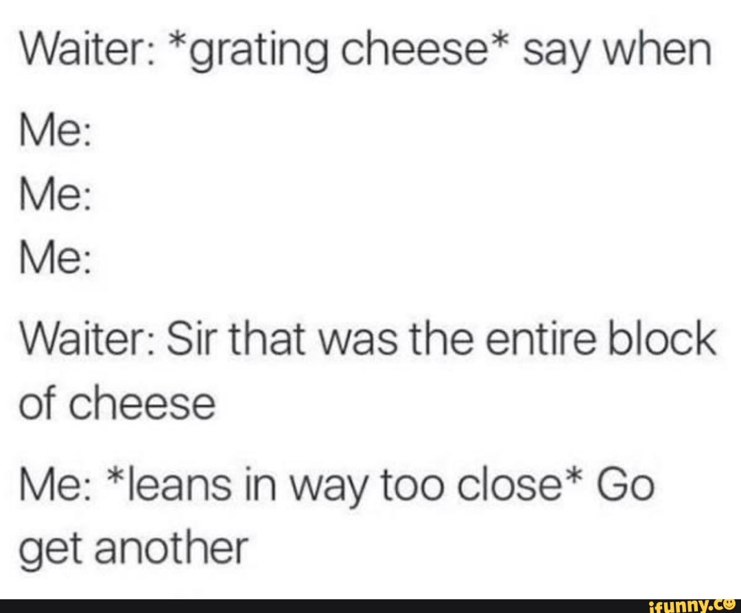 Waiter: *grating cheese* say when Me: Me: Me: Waiter: Sir that was the ...