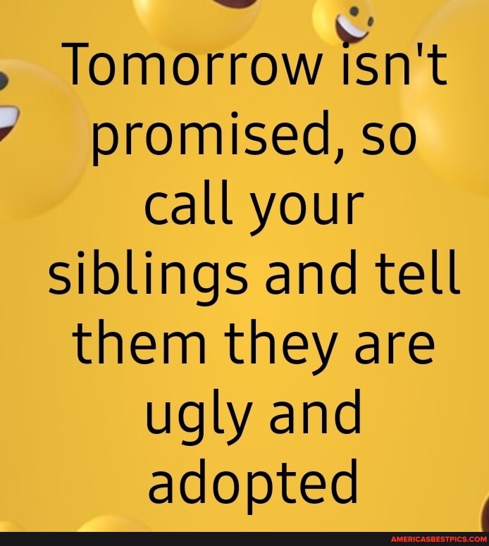 Tomorrow isn't promised, so call your siblings and tell them they are ...