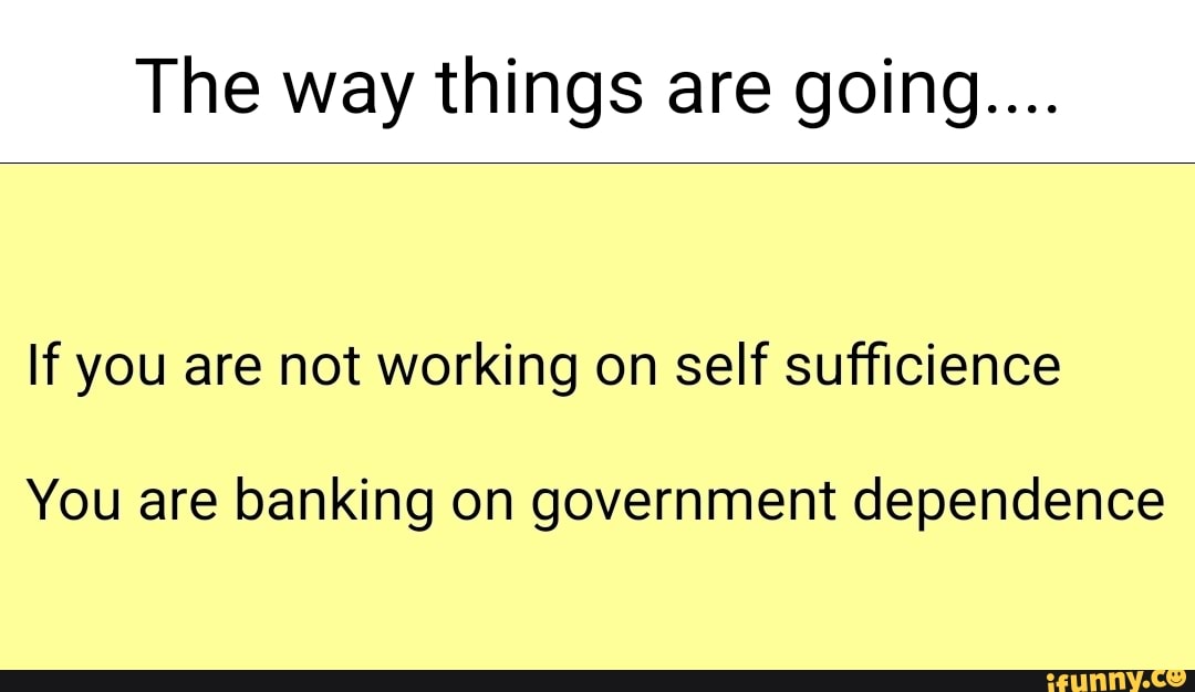 The way things are going... If you are not working on self sufficience ...