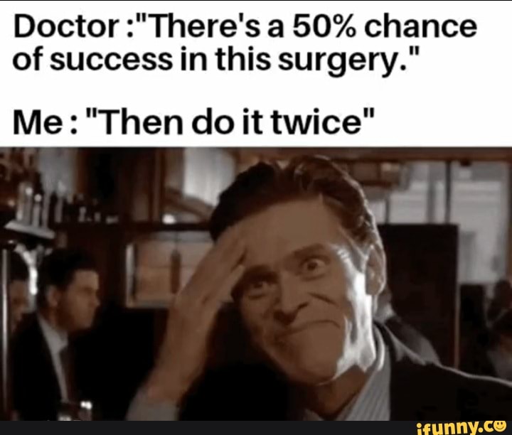 Doctor :"There's a 50% chance of success in this surgery." Me: "Then do ...