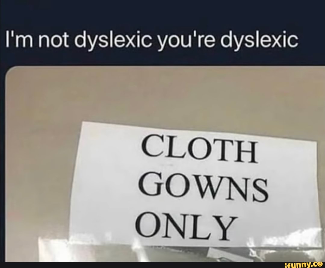 I'm not dyslexic you're dyslexic CLOTH GOWNS ONLY - iFunny