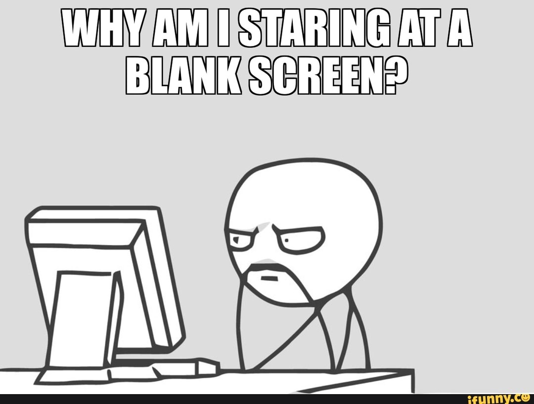 #meme #tech #science #internet - WHY AM I STARING ATA BLANK SCREEN ...