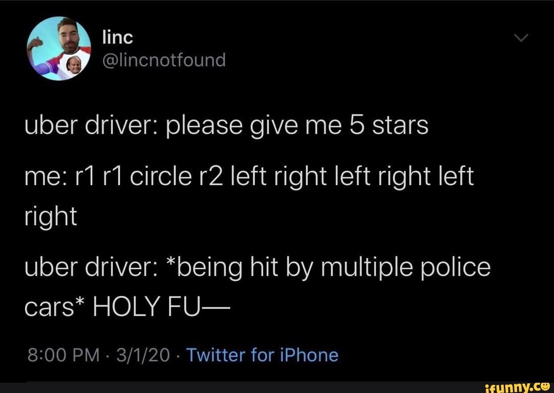 Inc uber driver: please give me 5 stars me: r1r1 circle left right left ...