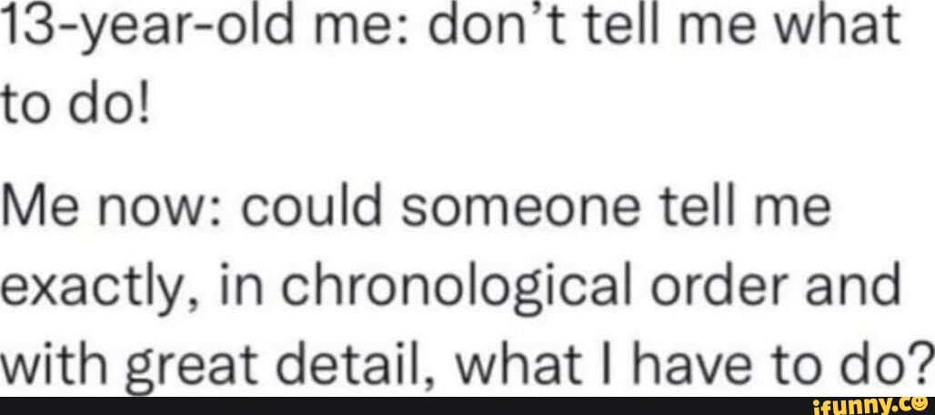 13-year-old me: don t tell me what to do! Me now: could someone tell me exactly, in ...