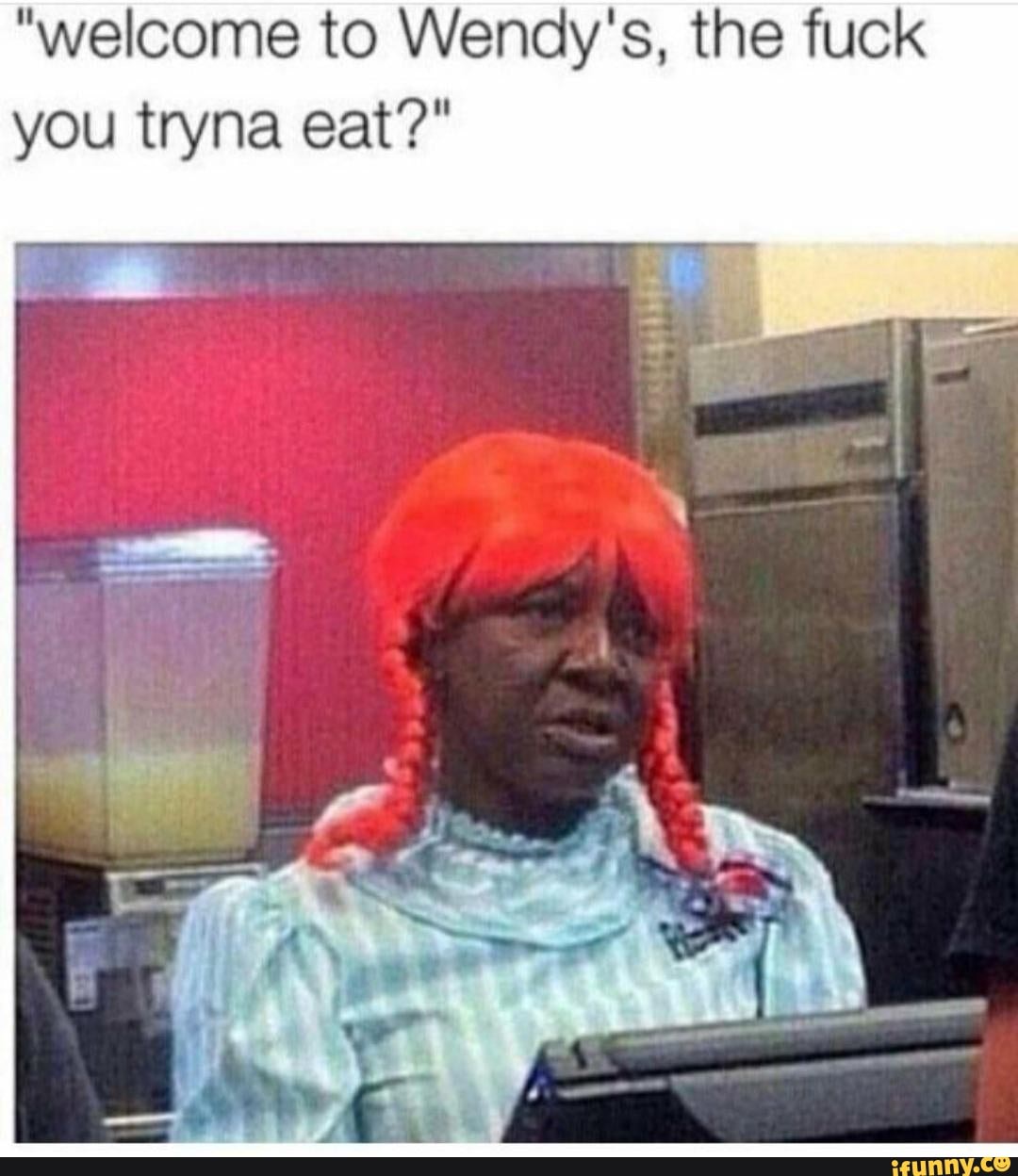 "welcome to Wendy's, the fuck you tryna eat?" - iFunny Brazil