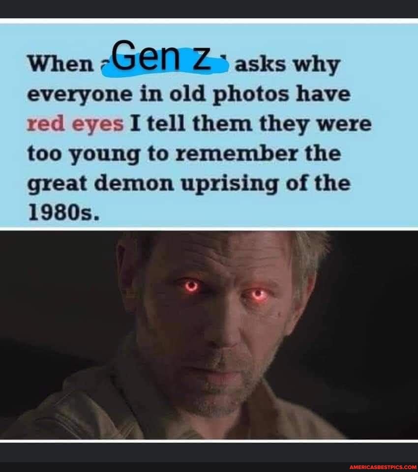 When -Gen Zs asks why everyone in old photos have red eyes I tell them ...