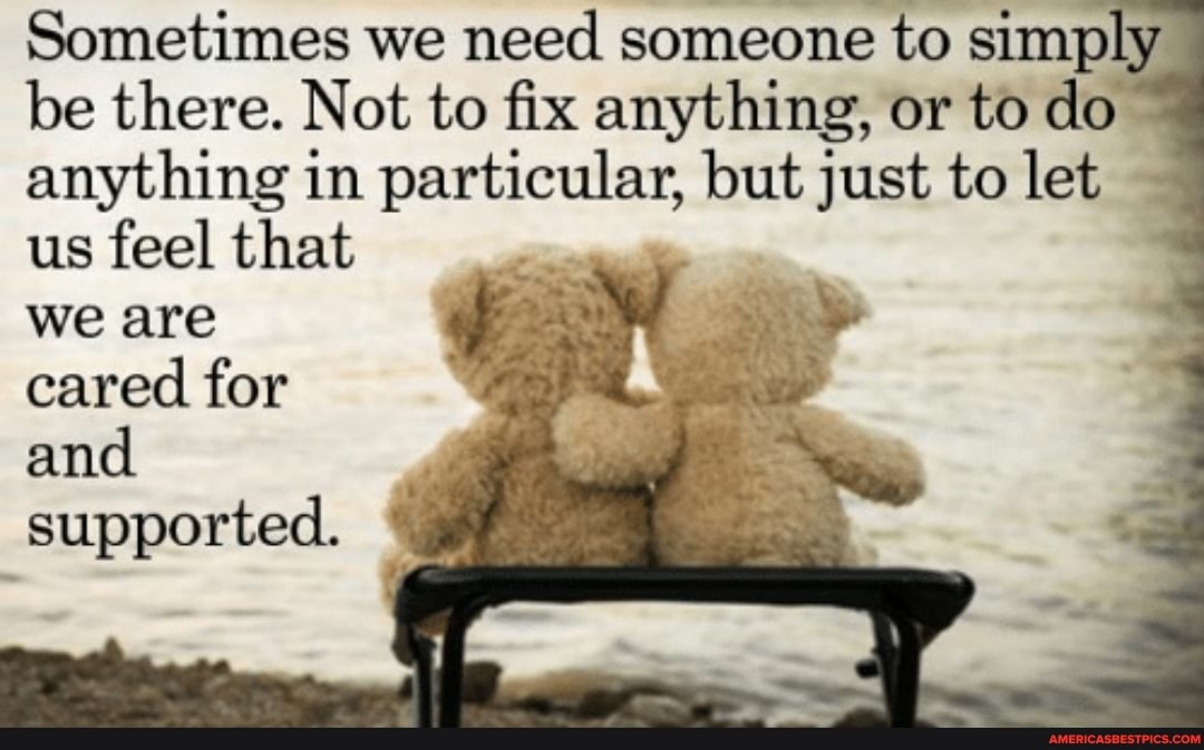Sometimes we need someone to simply be there. Not to fix anything, or ...