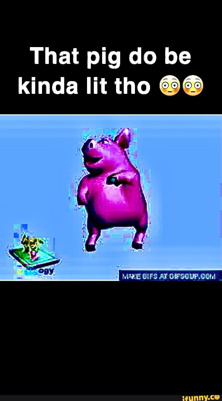 That pig do be kinda lit tho MAKE GIFS AT OF - iFunny