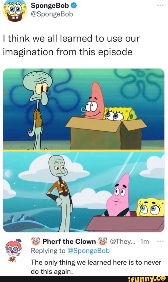SpongeBob @SpongeBob I think we all learned to use our imagination from ...