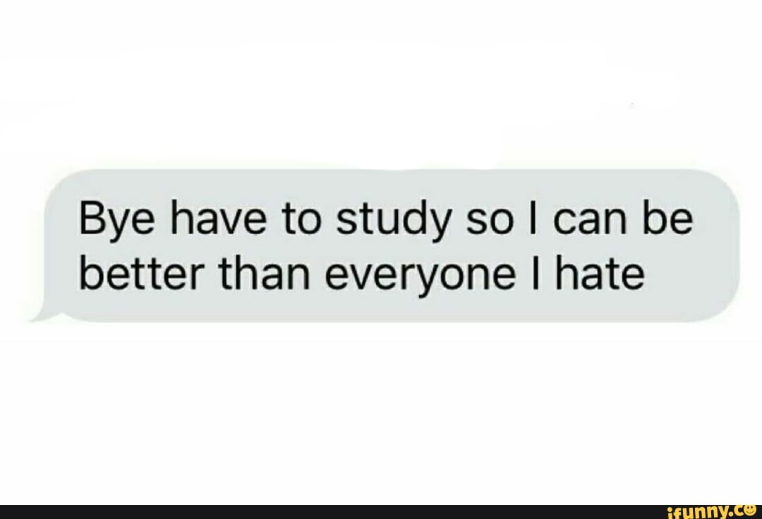 Bye have to study so can be better than everyone I hate - iFunny