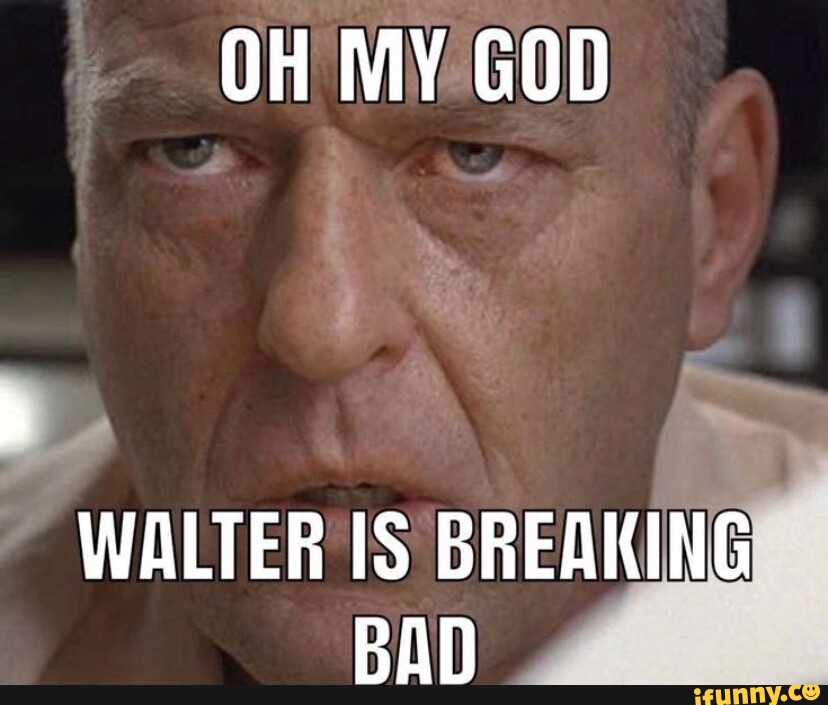 OH MY GOD WALTER IS BREAKING BAD - iFunny