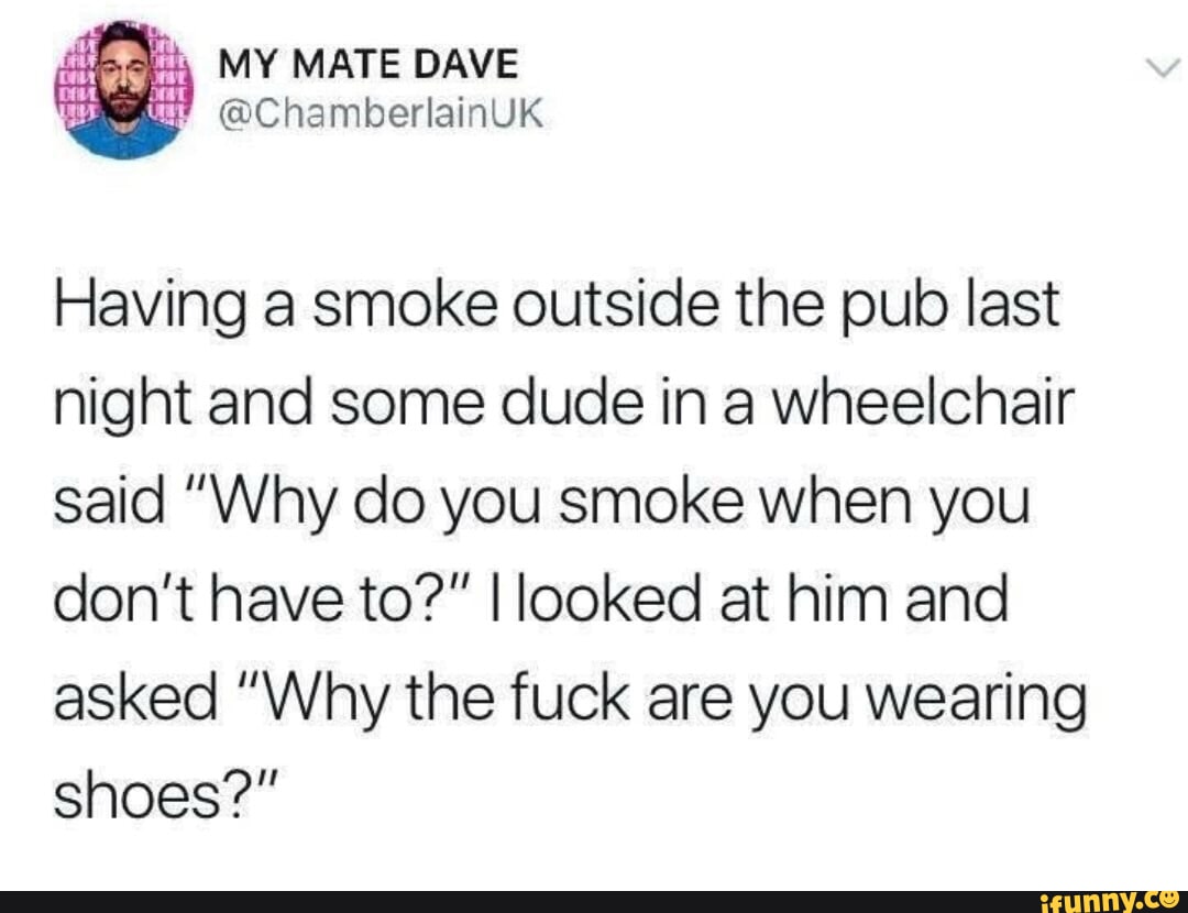 MY MATE DAVE Having a smoke outside the pub last night and some dude in ...