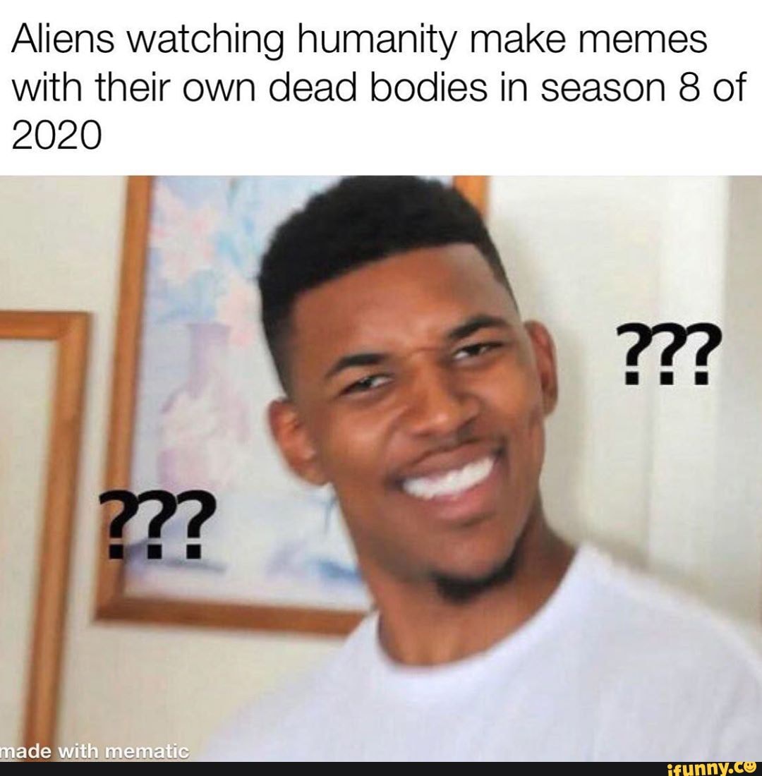 Aliens watching humanity make memes with their own dead bodies in ...