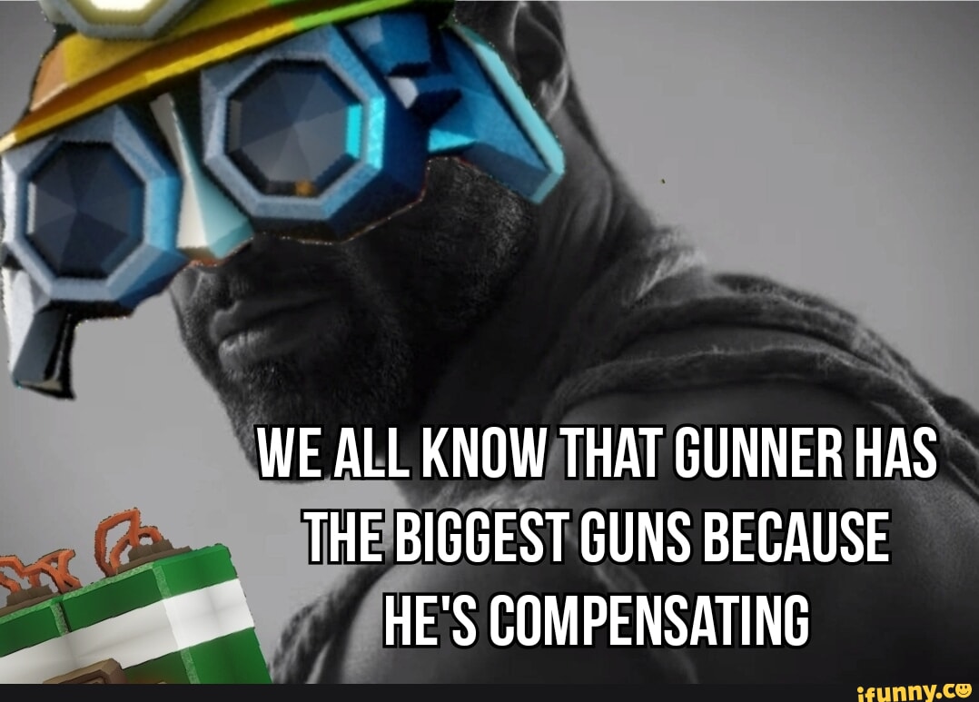 WE ALL KNOW THAT GUNNER HAS THE BIGGEST GUNS BECAUSE HE'S COMPENSATING ...