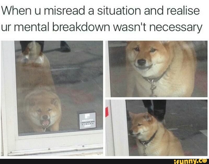 When u misread a situation and realise ur mental breakdown wasn't ...