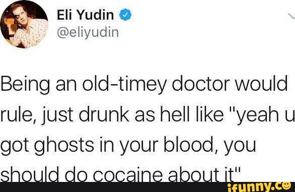 Eli Yudin @eliyudin Being an old-timey doctor would rule, just drunk as hell like "yeah u got ...